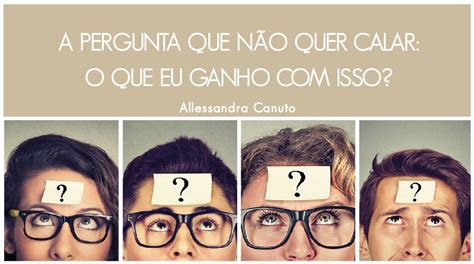 A Pergunta Que Não Quer Calar O Que Eu Ganho Com Isso Allessandra