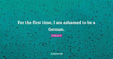 For The First Time I Am Ashamed To Be A German Quote By Wilhelm Ii Quoteslyfe