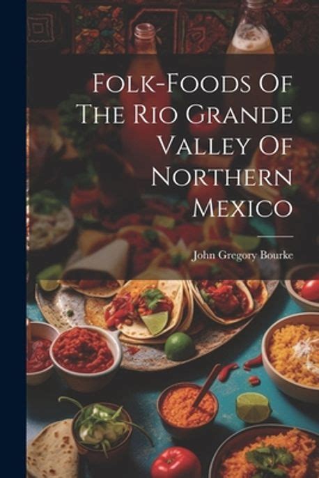 Folk Foods Of The Rio Grande Valley Of Northern Mexico Bourke John