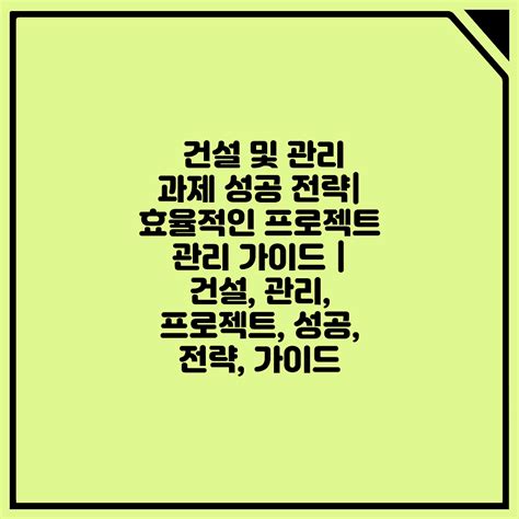 건설 및 관리 과제 성공 전략 효율적인 프로젝트 관리 가이드 건설 관리 프로젝트 성공 전략 가이드