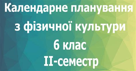 Календарне планування з фізичної культури 6 клас на ІІ семестр Робоча програма Фізична культура