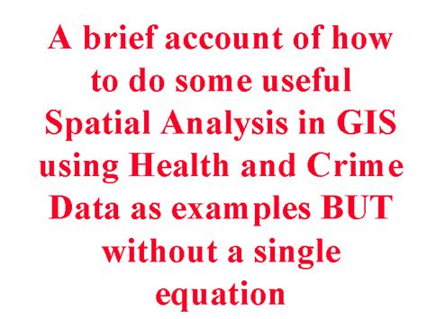 A Brief Account Of How To Do Some Useful Spatial Analysis In GIS Using Health And Crime Data As