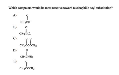 Solved Which Compound Would Be Most Reactive Toward Nucleophilic Acyl Substitution A Ch3co B