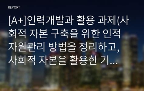 A 인력개발과 활용 과제사회적 자본 구축을 위한 인적자원관리 방법을 정리하고 사회적 자본을 활용한 기업 활동의 바람직한