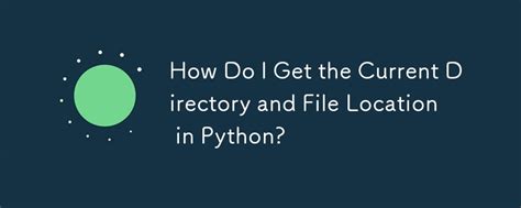 如何在python中取得目前目錄和檔案位置？ Python教學 Php中文網