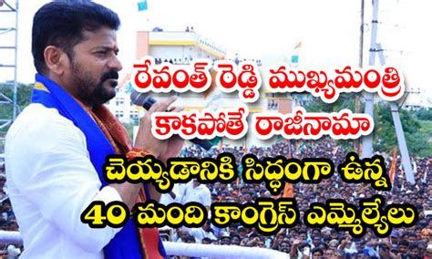 రేవంత్ రెడ్డి ముఖ్యమంత్రి కాకపోతే రాజీనామా చెయ్యడానికి సిద్ధంగా ఉన్న 40 మంది కాంగ్రెస్ ఎమ్యెల్యేలు