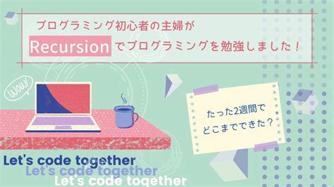 プログラミング初心者の主婦が『recursion』に挑戦！たったの2週間ですごいことに！ わたしのまいにち