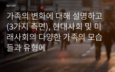 가족의 변화에 대해 설명하고3가지 측면 현대사회 및 미래사회의 다양한 가족의 모습들과 유형에 레포트