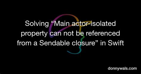 Youve Probably Seen Errors About Main Actor Isolated Properties In Sendable Closures In Swift