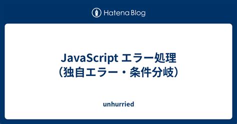 JavaScript エラー処理独自エラー条件分岐 unhurried