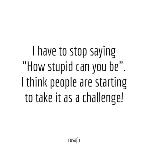 I Have To Stop Saying How Stupid Can You Be RUSAFU Quotes