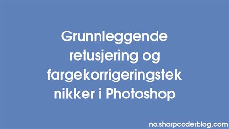 grunnleggende retusjering og fargekorrigeringsteknikker i photoshop