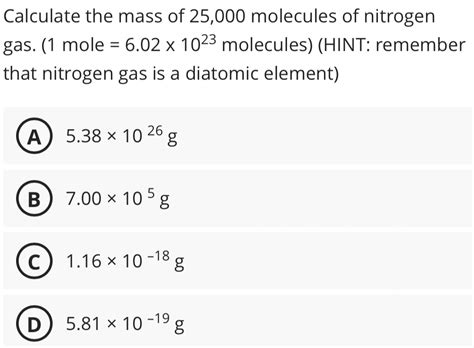 Solved Calculate The Mass Of 25 000 Molecules Of Nitrogen Gas 1 Mole 6 02 10 23
