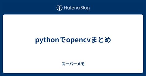 pythonでopencvまとめ スーパーメモ
