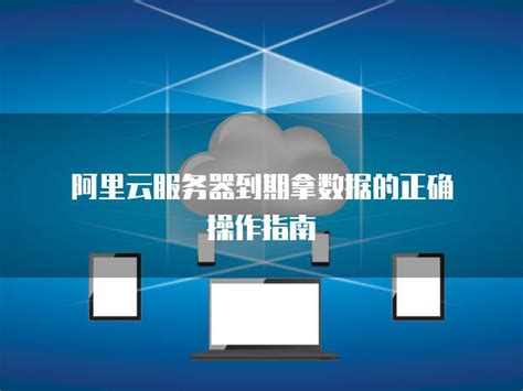 阿里云服务器到期拿数据的正确操作指南