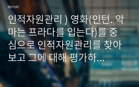 인적자원관리 영화인턴 악마는 프라다를 입는다를 중심으로 인적자원관리를 찾아보고 그에 대해 평가하세요 레포트