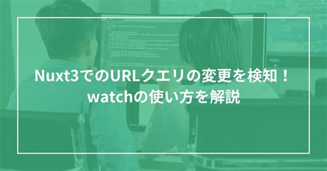 Nuxt3でのurlクエリの変更を検知！watchの使い方を解説 Tech Note エンジニアが日々の業務から学んだことを発信するテックブログ