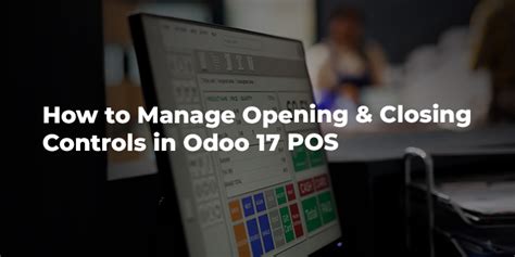 How To Manage Opening And Closing Controls In Odoo 17 Pos