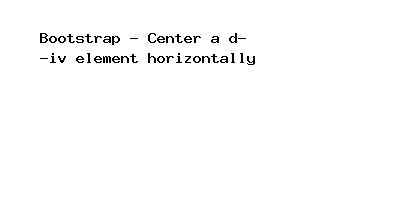 Bootstrap Center A Div Element Horizontally