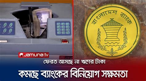 কমছে ব্যাংকের বিনিয়োগ সক্ষমতা আমানতকারীর আস্থা বাড়ানোর আহ্বান Bank