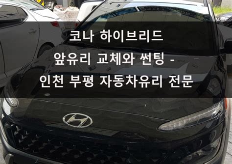 코나 하이브리드 앞유리 교체와 썬팅 인천 부평 자동차유리 전문 네이버 블로그