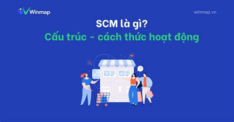Scm Là Gì Hiểu Rõ Chuỗi Cung Ứng Và Vai Trò Quan Trọng