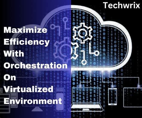 How To Maximize Efficiency With Orchestration In Virtualized Environments