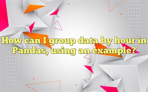 How Can I Group Data By Hour In Pandas Using An Example