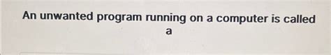 Solved An Unwanted Program Running On A Computer Is Called A