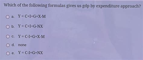 Solved Which Of The Following Formulas Gives Us Gdp By Expenditure Approach A Y C I G X M B
