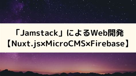 「jamstack」アーキテクチャによるweb開発【nuxt js×microcms×firebase】 みんたく