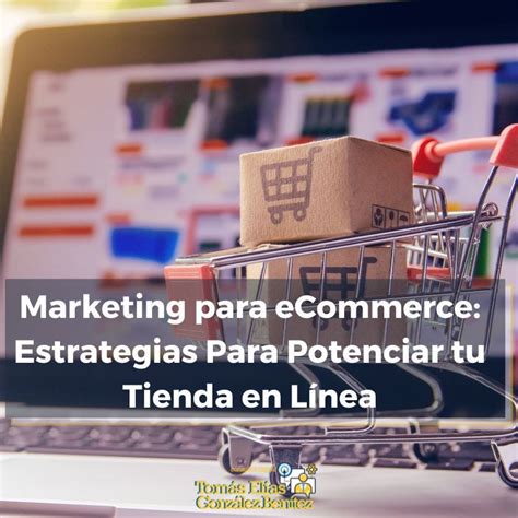 Marketing Para Ecommerce Estrategias Para Potenciar Tu Tienda En Línea Tomás Elías González