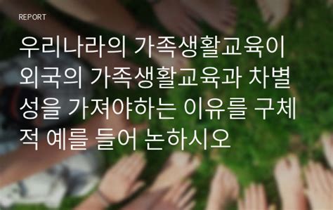 우리나라의 가족생활교육이 외국의 가족생활교육과 차별성을 가져야하는 이유를 구체적 예를 들어 논하시오 레포트