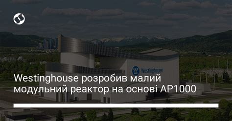 Westinghouse розробив малий модульний реактор на основі Ap1000 Новини України