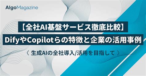 【全社ai基盤サービス徹底比較】difyやcopilotらの特徴と企業の活用事例〜生成aiの全社導入・活用を目指して〜｜algomagazineアルゴマガジン