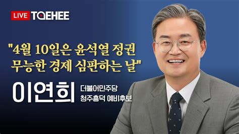 태희라이브 4월 10일은 윤석열 정권 무능한 경제 심판하는 날 이연희 더불어민주당 청주흥덕 예비후보 Youtube