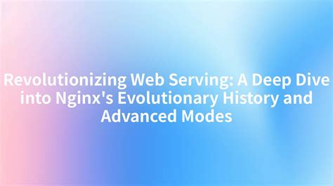 Revolutionizing Web Serving A Deep Dive Into Nginxs Evolutionary History And Advanced Modes