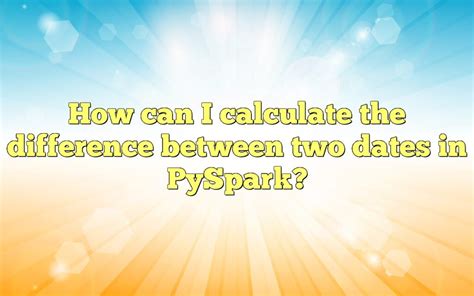 How Can I Calculate The Difference Between Two Dates In Pyspark