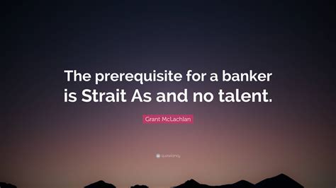 Grant Mclachlan Quote “the Prerequisite For A Banker Is Strait As And