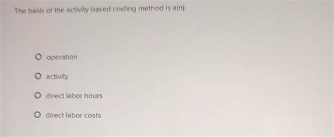 Solved The Basis Of The Activity Based Costing Method Is