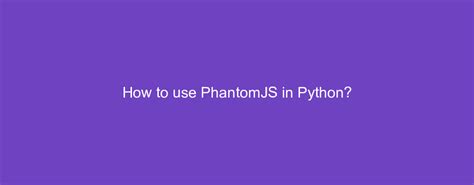How To Use Phantomjs In Python