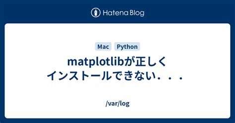 Matplotlibが正しくインストールできない．．． Varlog