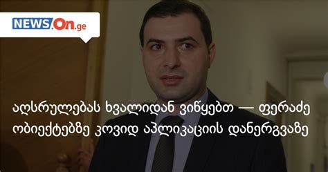 აღსრულებას ხვალიდან ვიწყებთ — ფერაძე ობიექტებზე კოვიდ აპლიკაციის დანერგვაზე