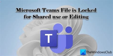Microsoft Teams File Is Locked For Shared Use Or Editing