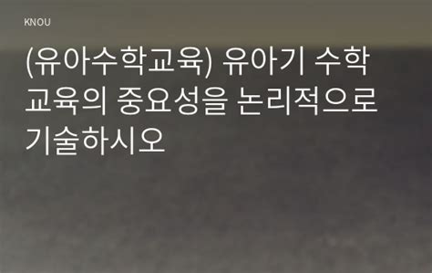 유아수학교육 유아기 수학교육의 중요성을 논리적으로 기술하시오 방송통신대
