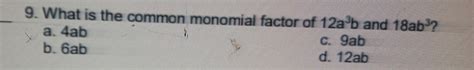 Solved 9 What Is The Common Monomial Factor Of 12a 3b And 18ab 3 A 4ab B 6ab C 9ab D 12ab