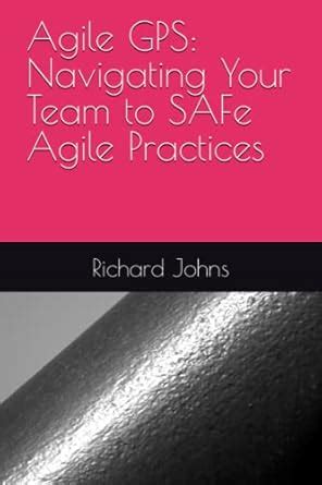 Agile GPS Navigating Your Team To SAFe Agile Practices Johns Richard Amazon