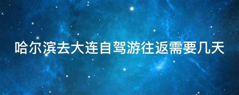 哈尔滨去大连自驾游往返需要几天 业百科