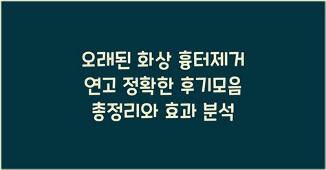 오래된 화상 흉터제거 연고 정확한 후기모음 총정리와 효과 분석