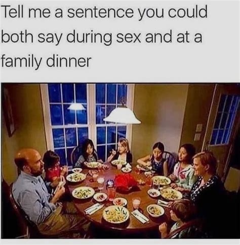 Tell Me A Sentence You Could Both Say During Sex And At A Family Dinner 9GAG